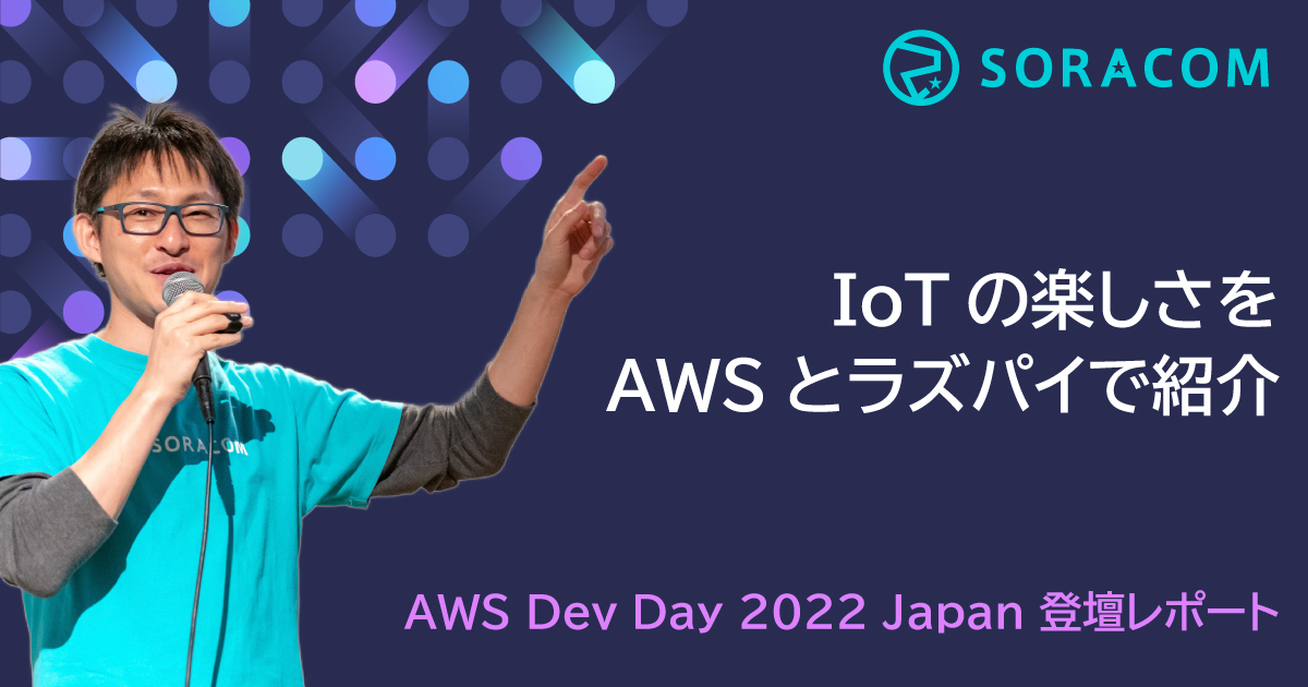 IoTの楽しさをAWSとラズパイで紹介「AWS Dev Day 2022 Japan 登壇レポート」 - SORACOM公式ブログ