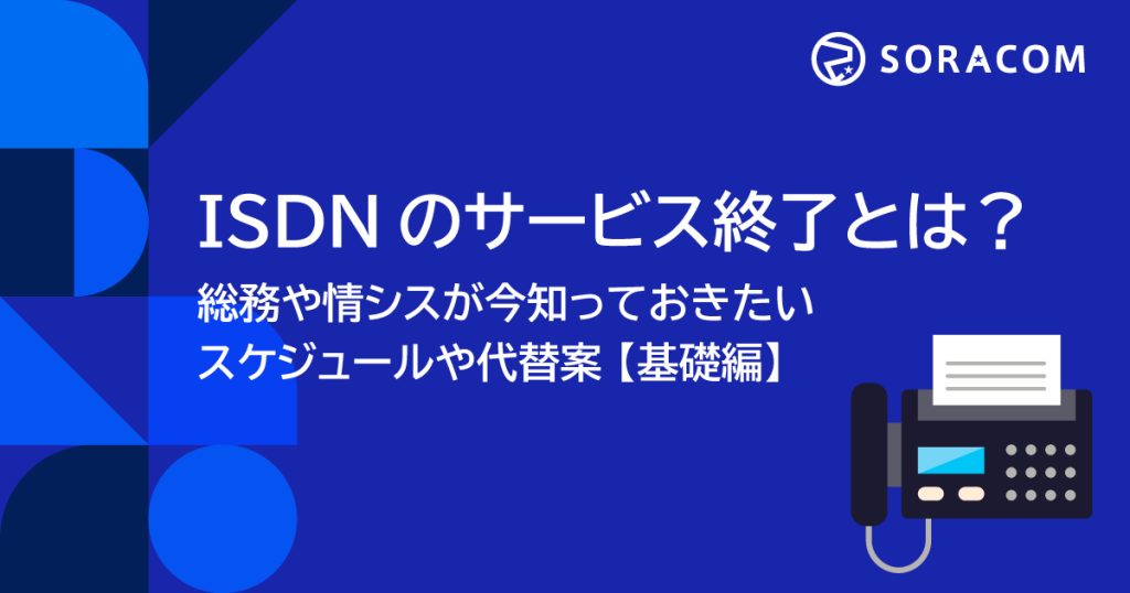 ISDNのサービス終了とは？総務や情シスが今知っておきたいスケジュールや代替案【基礎編】 - SORACOM公式ブログ