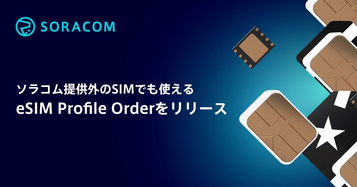 ソラコム提供外のSIMでも使える、eSIM Profile Orderをリリースしました - SORACOM公式ブログ