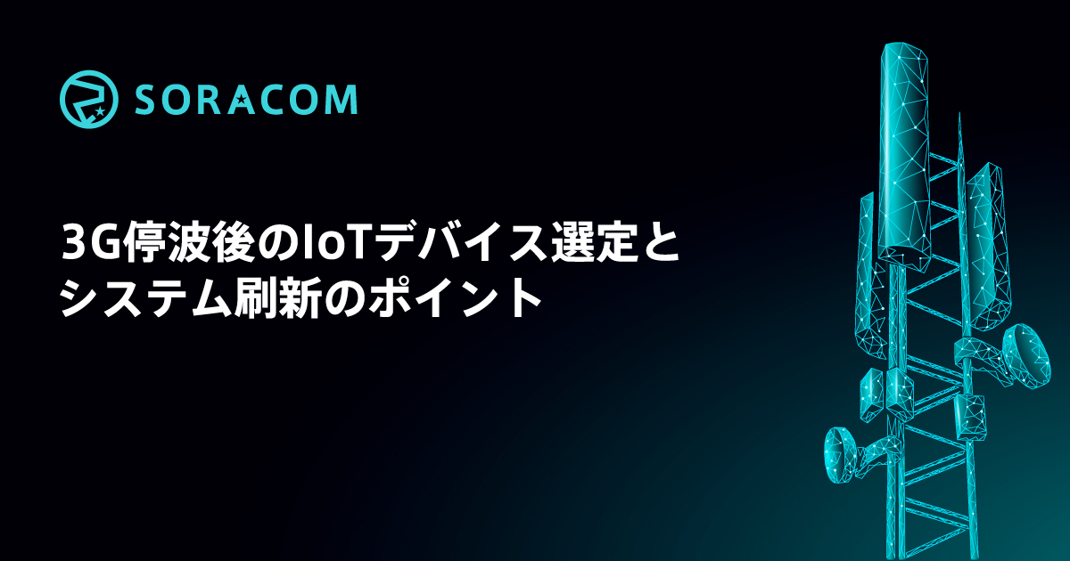 3G停波後のIoTデバイス選定とシステム刷新のポイント - SORACOM公式ブログ